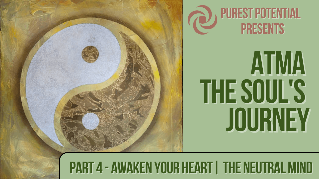 Atma: The Soul’s Journey | Part 4 Awaken Your Heart | The Neutral Mind - Purest Potential